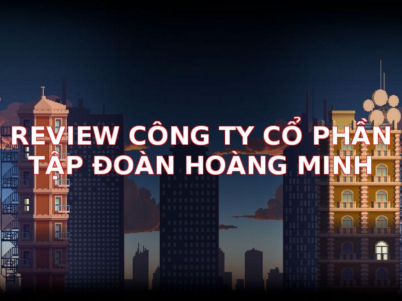 Review Công ty Cổ phần Tập đoàn Hoàng Minh: Đánh Giá Toàn Diện Từ A Đến ...